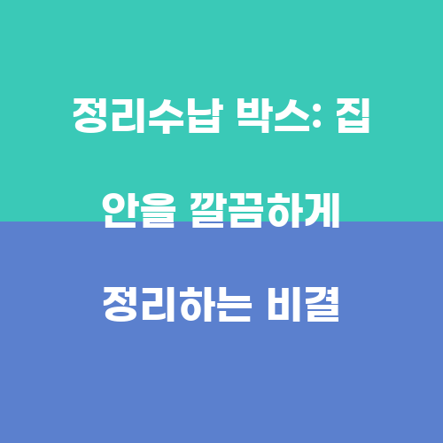 정리수납 박스: 집 안을 깔끔하게 정리하는 비결