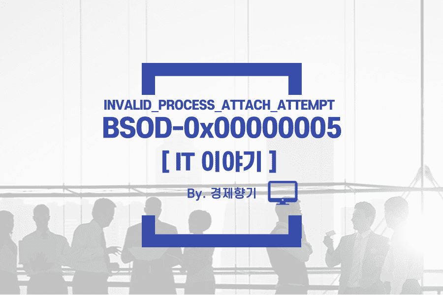 윈도우 블루스크린 오류 코드 0x00000005: INVALID_PROCESS_ATTACH_ATTEMPT 원인/해결방법