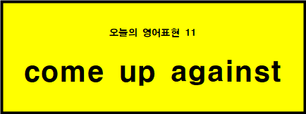 오늘의 영어표현(11) come up against