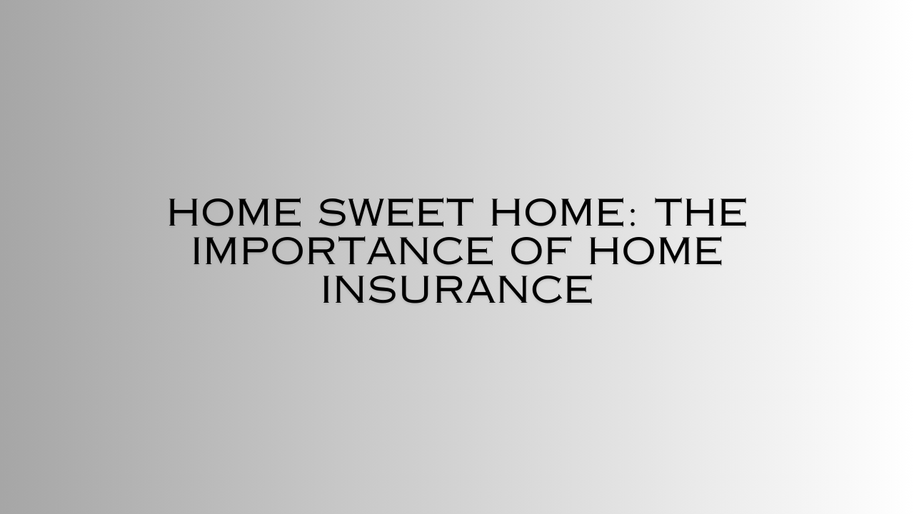 Home Sweet Home: The Importance of Home Insurance