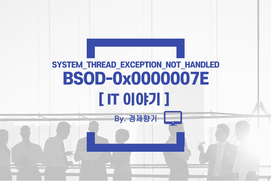 윈도우 블루스크린 오류 코드 0x0000007E: SYSTEM_THREAD_EXCEPTION_NOT_HANDLED 원인 및 해결 방법
