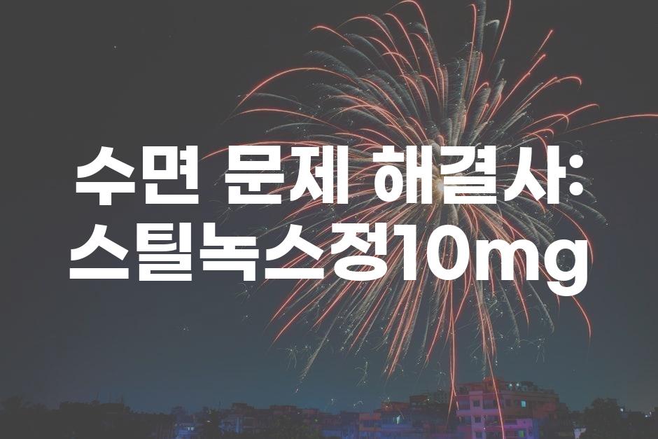 수면 문제 해결법 스틸녹스정 10mg으로 안전하고 효과적으로 수면 개선